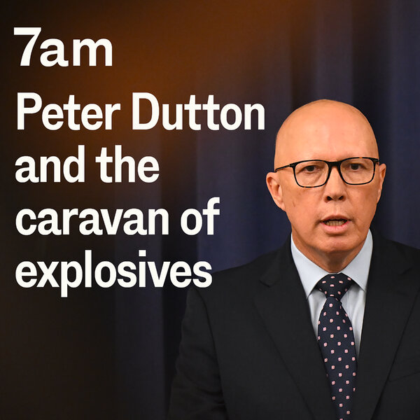 Peter Dutton and the caravan of explosives - 7am - Omny.fm