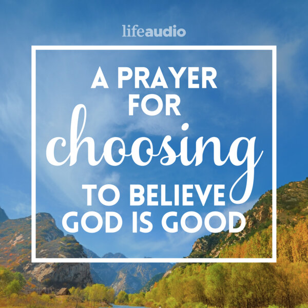 A Prayer for Choosing to Believe God Is Good - Your Daily Prayer - Omny.fm